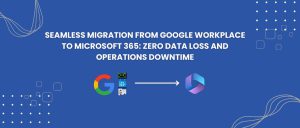 Seamless Migration from Google Workplace to Microsoft 365: Zero Data Loss and Operations ...